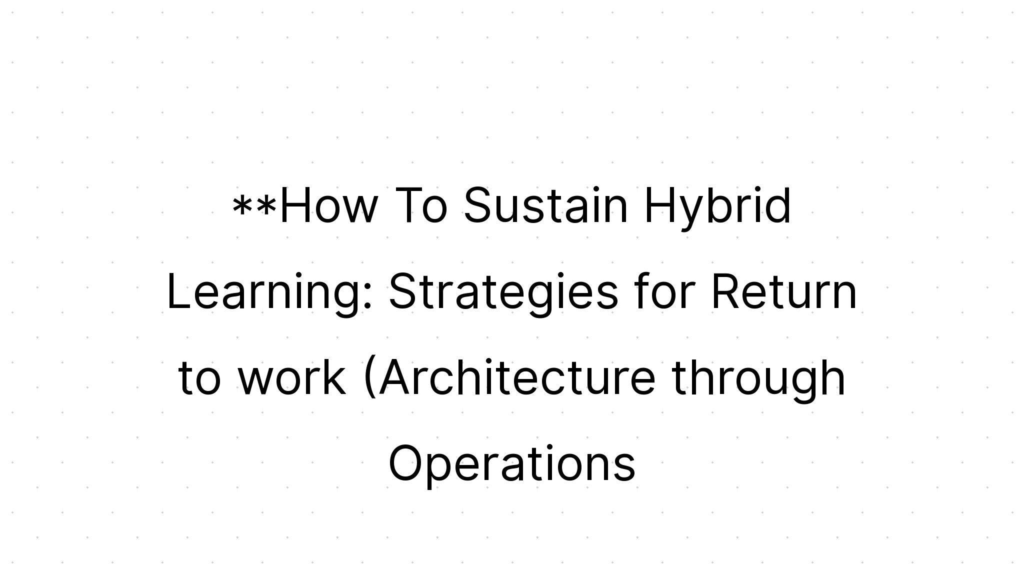 Insight How To Sustain Hybrid Learning Strategies For Return To Work Architecture Through